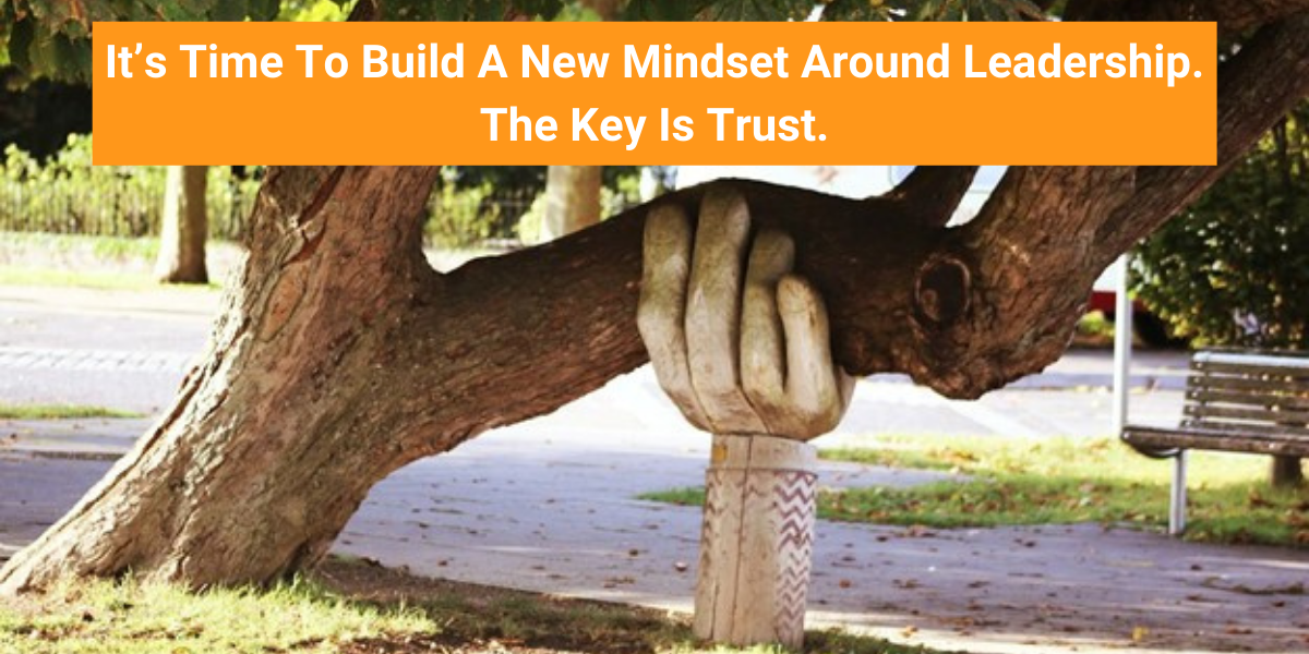 It’s Time To Build A New Mindset Around Leadership. The Key Is Trust ...
