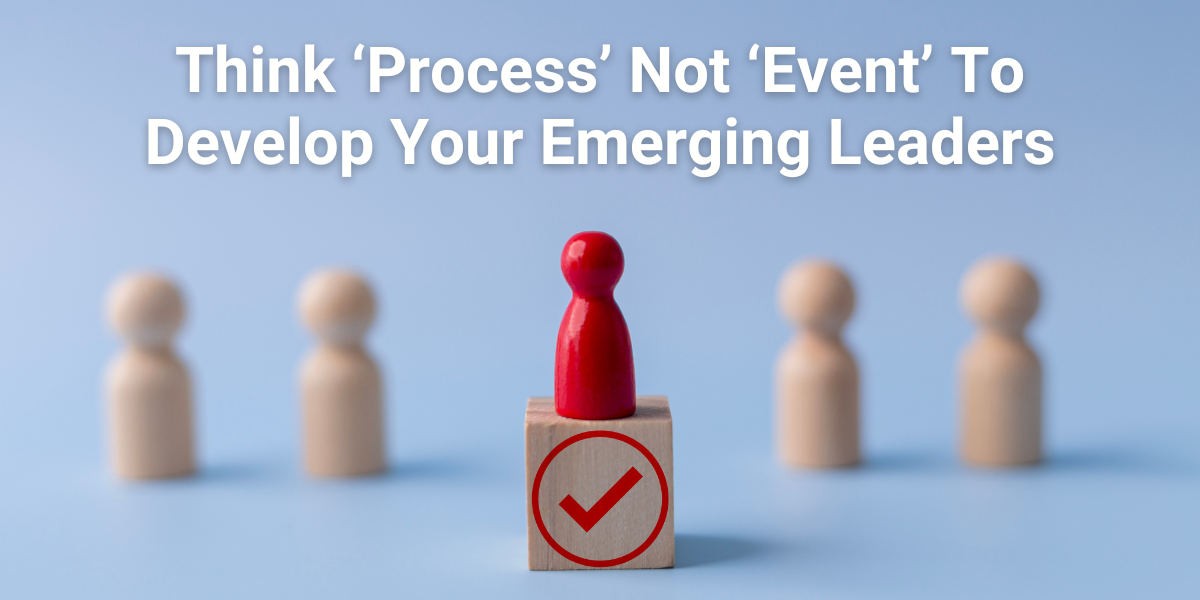 Think ‘Process’ Not ‘Event’ To Develop Your Emerging Leaders - LEADx