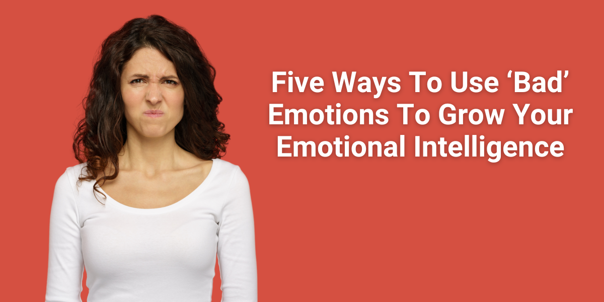 Five Ways To Use ‘Bad’ Emotions To Grow Your Emotional Intelligence - LEADx